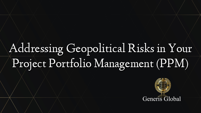 Addressing Geopolitical Risks in Your Project Portfolio Management (PPM)