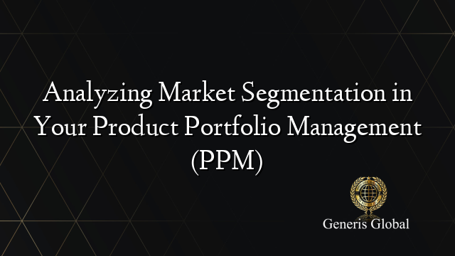 Analyzing Market Segmentation in Your Product Portfolio Management (PPM)