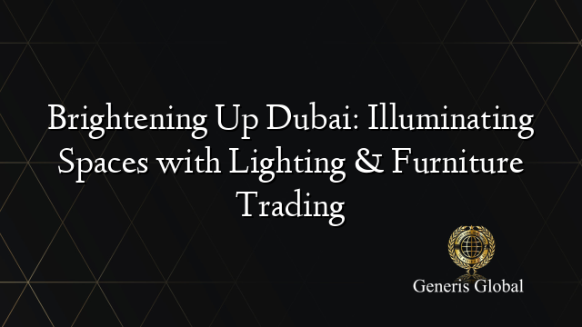 Brightening Up Dubai: Illuminating Spaces with Lighting & Furniture Trading