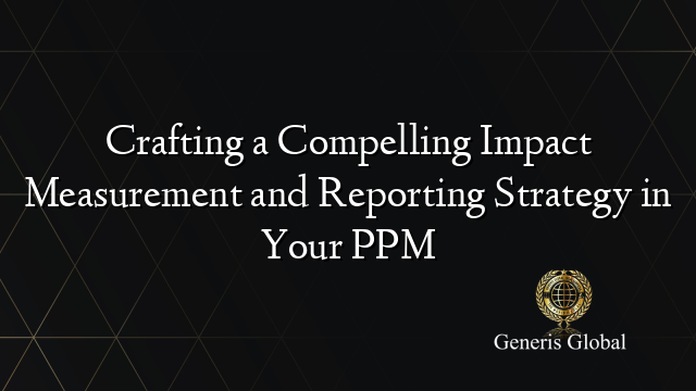 Crafting a Compelling Impact Measurement and Reporting Strategy in Your PPM