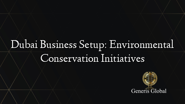 Dubai Business Setup: Environmental Conservation Initiatives