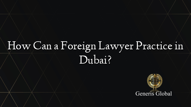 How Can a Foreign Lawyer Practice in Dubai? - Generis Global Legal Services