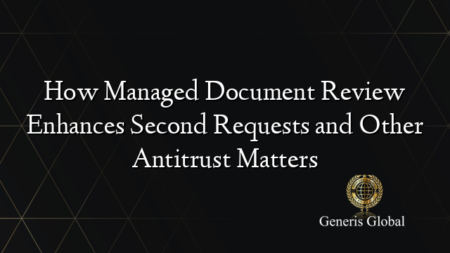 How Managed Document Review Enhances Second Requests and Other Antitrust Matters
