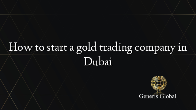 How to start a gold trading company in Dubai