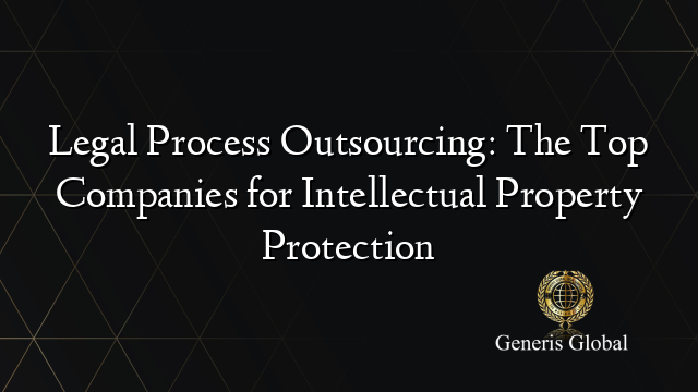 Legal Process Outsourcing: The Top Companies for Intellectual Property Protection - Generis ...