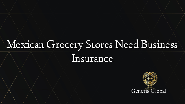 Mexican Grocery Stores Need Business Insurance