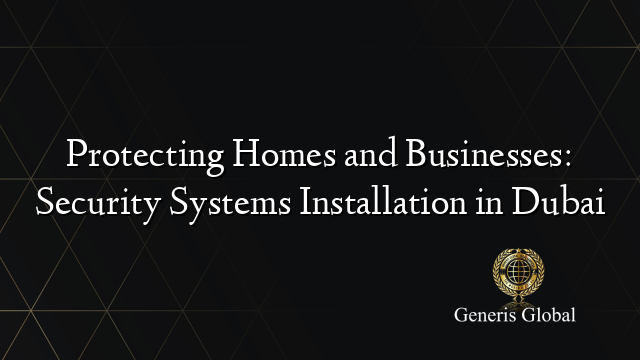 Protecting Homes and Businesses: Security Systems Installation in Dubai