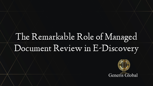 The Remarkable Role of Managed Document Review in E-Discovery