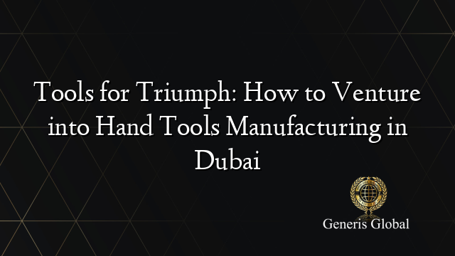 Tools for Triumph: How to Venture into Hand Tools Manufacturing in Dubai