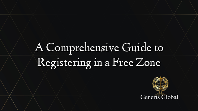 A Comprehensive Guide to Registering in a Free Zone