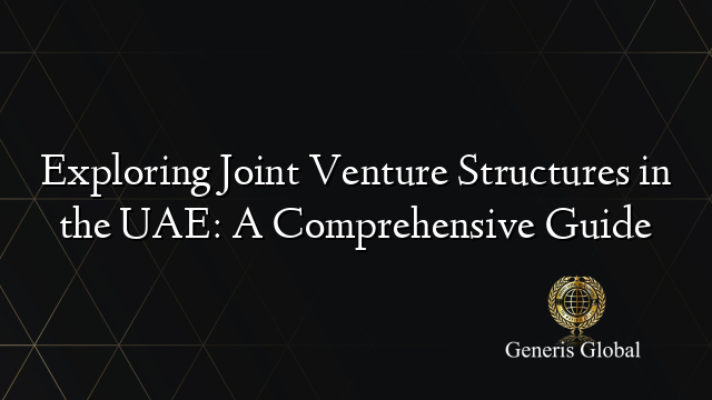 Exploring Joint Venture Structures in the UAE: A Comprehensive Guide