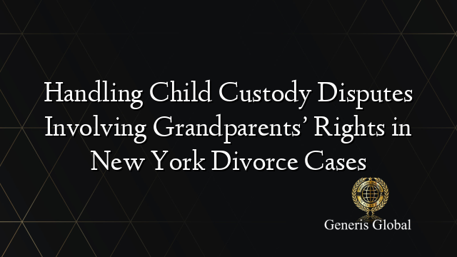 Handling Child Custody Disputes Involving Grandparents’ Rights in New ...