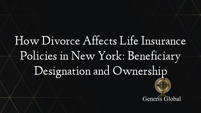 How Divorce Affects Life Insurance Policies in New York: Beneficiary ...
