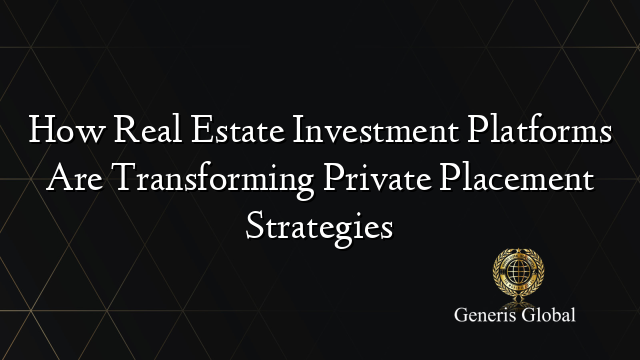 How Real Estate Investment Platforms Are Transforming Private Placement Strategies