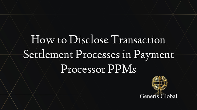 How to Disclose Transaction Settlement Processes in Payment Processor PPMs