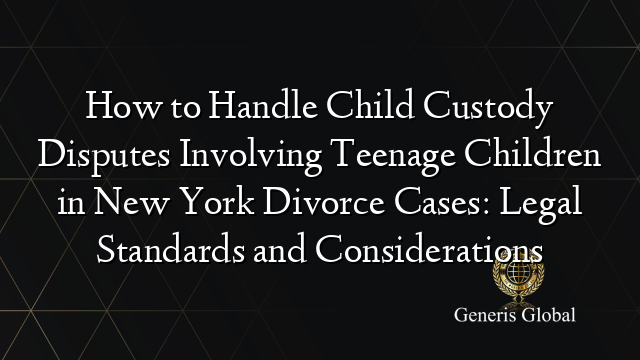 How to Handle Child Custody Disputes Involving Teenage Children in New ...