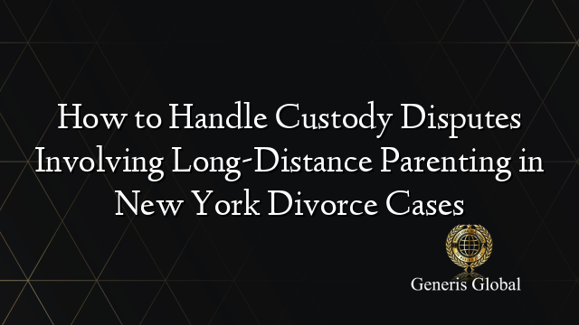 How to Handle Custody Disputes Involving Long-Distance Parenting in New ...