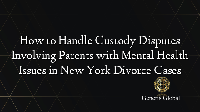 How to Handle Custody Disputes Involving Parents with Mental Health ...