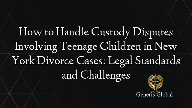 How to Handle Custody Disputes Involving Teenage Children in New York ...