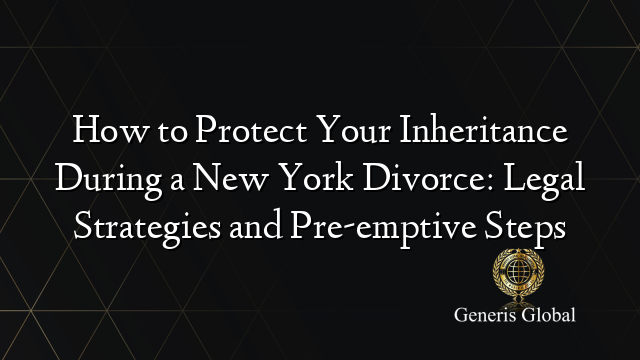 How to Protect Your Inheritance During a New York Divorce: Legal ...