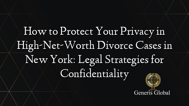 How to Protect Your Privacy in High-Net-Worth Divorce Cases in New York ...