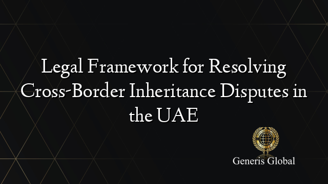 Legal Framework for Resolving Cross-Border Inheritance Disputes in the UAE