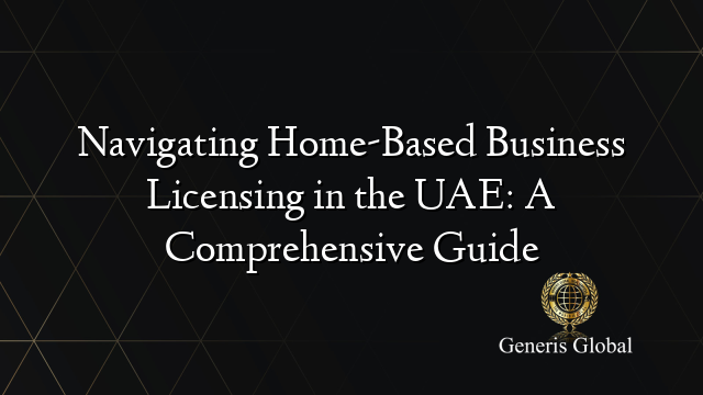 Navigating Home-Based Business Licensing in the UAE: A Comprehensive Guide