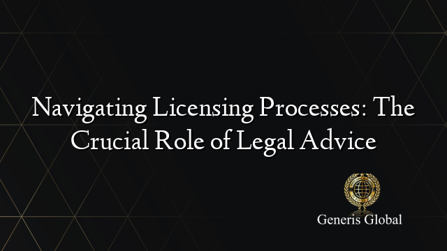 Navigating Licensing Processes: The Crucial Role of Legal Advice