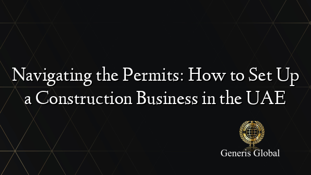 Navigating the Permits: How to Set Up a Construction Business in the UAE