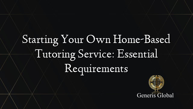 Starting Your Own Home-Based Tutoring Service: Essential Requirements
