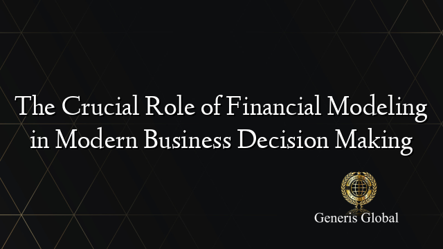 The Crucial Role of Financial Modeling in Modern Business Decision Making