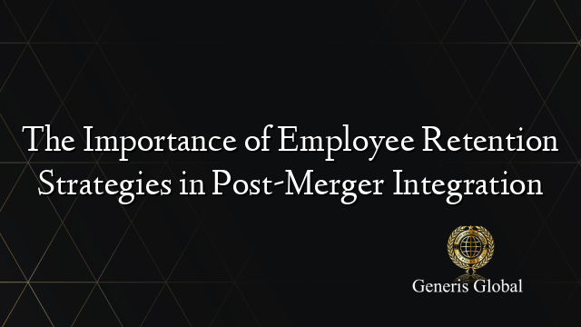The Importance of Employee Retention Strategies in Post-Merger Integration