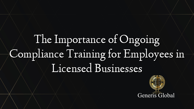 The Importance of Ongoing Compliance Training for Employees in Licensed Businesses