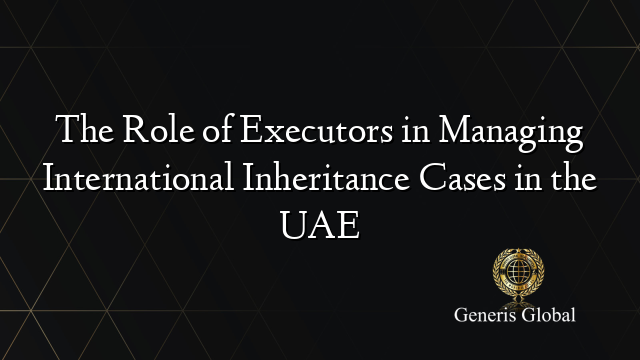 The Role of Executors in Managing International Inheritance Cases in ...
