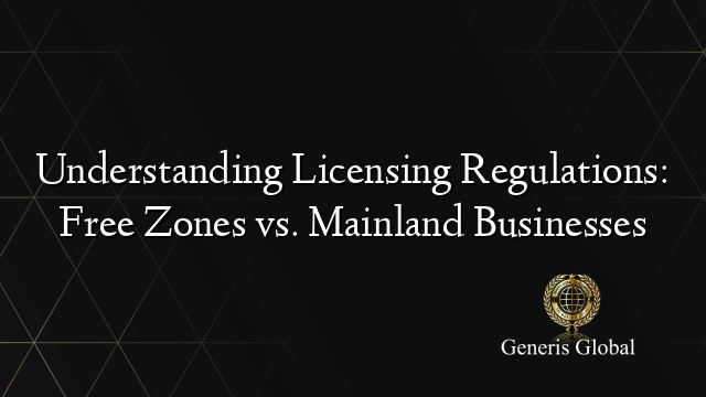Understanding Licensing Regulations: Free Zones vs. Mainland Businesses