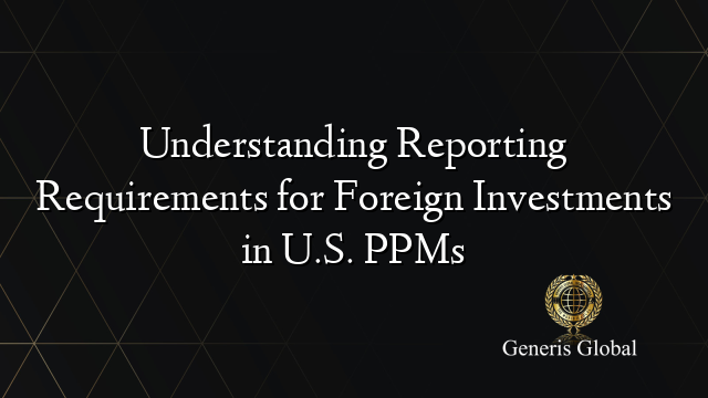 Understanding Reporting Requirements for Foreign Investments in U.S. PPMs