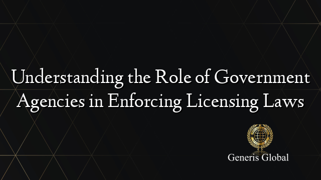 Understanding the Role of Government Agencies in Enforcing Licensing Laws