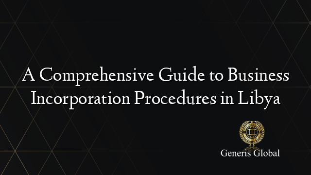 A Comprehensive Guide to Business Incorporation Procedures in Libya