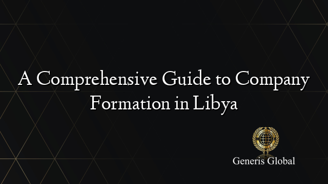 A Comprehensive Guide to Company Formation in Libya