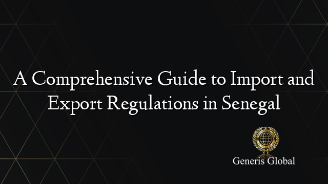 A Comprehensive Guide to Import and Export Regulations in Senegal