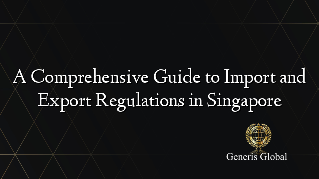 A Comprehensive Guide to Import and Export Regulations in Singapore