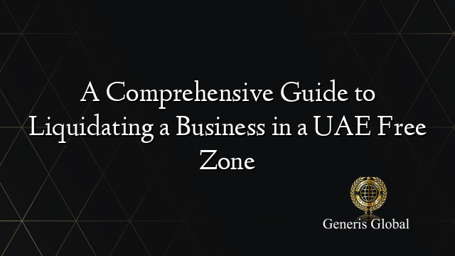 A Comprehensive Guide to Liquidating a Business in a UAE Free Zone