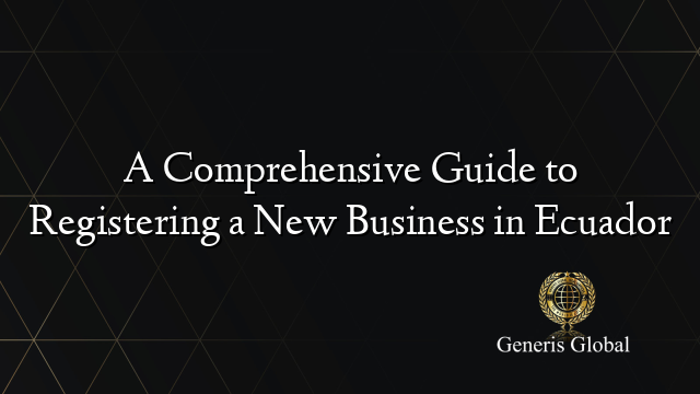 A Comprehensive Guide to Registering a New Business in Ecuador