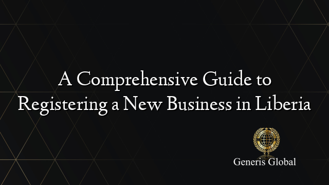 A Comprehensive Guide to Registering a New Business in Liberia
