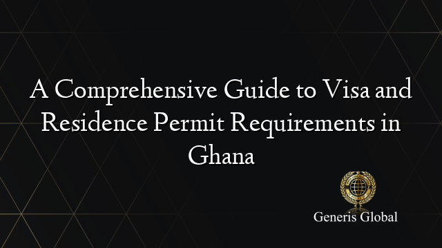 A Comprehensive Guide to Visa and Residence Permit Requirements in Ghana