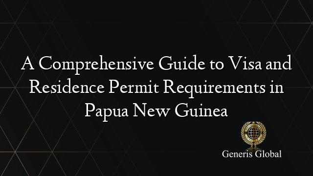 A Comprehensive Guide to Visa and Residence Permit Requirements in Papua New Guinea