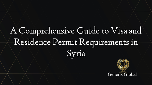 A Comprehensive Guide to Visa and Residence Permit Requirements in Syria