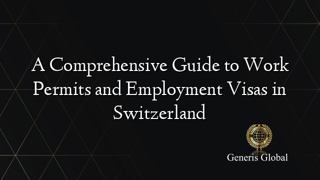 A Comprehensive Guide to Work Permits and Employment Visas in Switzerland