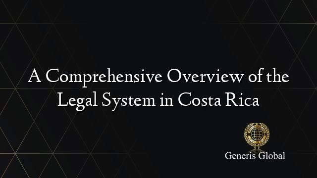 A Comprehensive Overview of the Legal System in Costa Rica