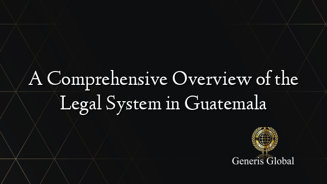 A Comprehensive Overview of the Legal System in Guatemala